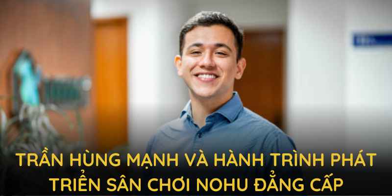 Trần Hùng Mạnh Và Hành Trình Phát Triển Sân Chơi Nohu